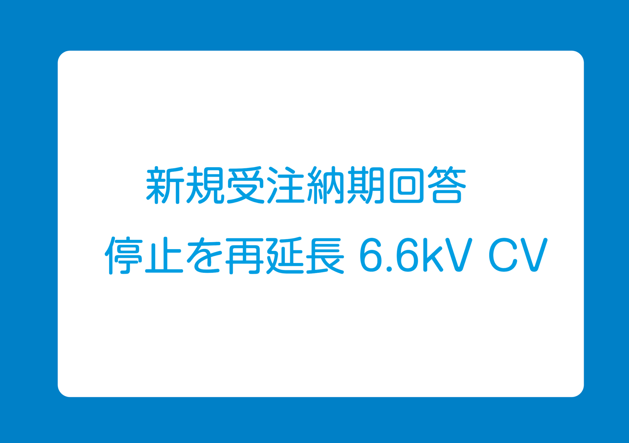 新規受注納期回答 停止を再延長 6.6kV CV